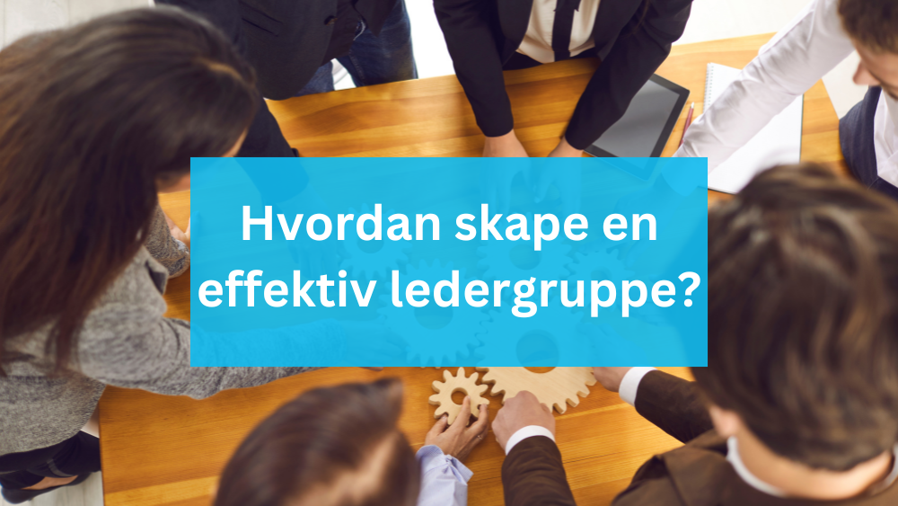 Hvordan skape en effektiv ledergruppe?